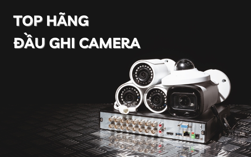 9 TOP Hãng Đầu Ghi Camera Chất Lượng, Đáng Mua Nhất